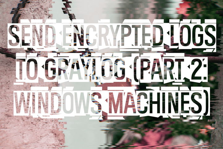 Send Encrypted Logs To Graylog Part 2 Windows Machines
